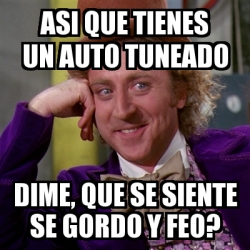 Meme Willy Wonka - Asi que tienes un auto tuneado dime, que se siente ...