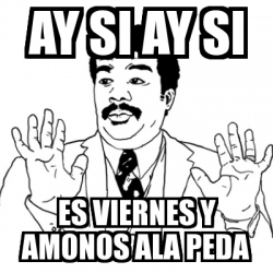 Meme Ay Si - ay si ay si es viernes y amonos ala peda - 837276