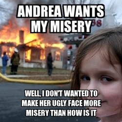 Meme Disaster Girl - andrea wants my misery well, i don't wanted to ...