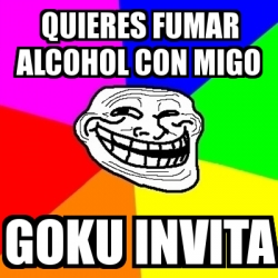 Meme Troll - quieres fumar alcohol con migo goku invita - 844281