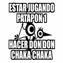 Meme Personalizado - Estar jugando patapon 1 hacer Don don chaka chaka ...