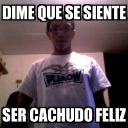 Meme Personalizado - Dime que se siente SeR CACHUDO FELIZ - 851921