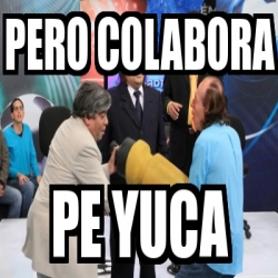 Meme Personalizado - pero colabora pe yuca - 853336