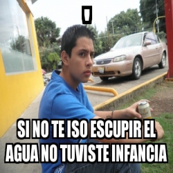 Meme Personalizado - ' si no te iso escupir el agua no tuviste infancia ...