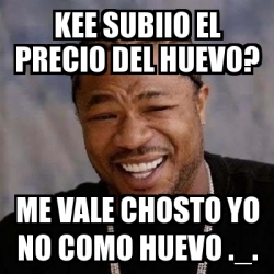 Meme Yo Dawg - Kee subiio el precio del huevo? me vale chosto yo no ...