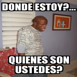 Meme Personalizado - donde estoy?... quienes son ustedes? - 855874