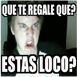 Meme Personalizado - que te regale que? estas loco? - 857315