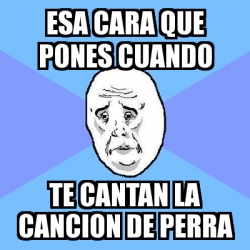 Meme Okay Guy - ESA CARA QUE PONES CUANDO TE CANTAN LA CANCION DE PERRA ...