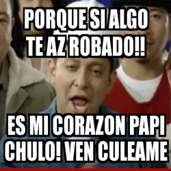 Meme Personalizado - porque si algo te az robado!! es mi corazon papi ...