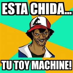 Meme Ash Pedreiro - ESTA CHIDA... TU TOY MACHINE! - 867463