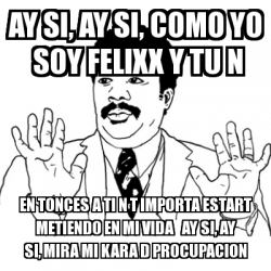 Meme Ay Si - ay si, ay si, como yo soy felixx y tu n en tonces a ti n t ...