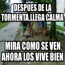 Meme Personalizado - despues de la tormenta,llega calma mira como se ...