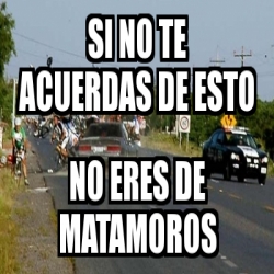 Meme Personalizado - si no te acuerdas de esto no eres de matamoros ...
