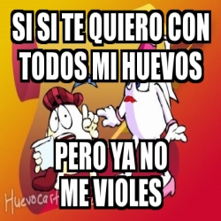 Meme Personalizado - si si te quiero con todos mi huevos pero ya no me ...