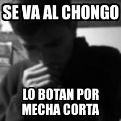 Meme Personalizado - se va al chongo lo botan por mecha corta - 874204