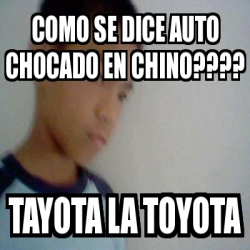 Meme Personalizado - Como se dice auto chocado en chino???? tayota la ...