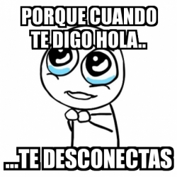 Meme Por favor - porque cuando te digo hola.. ...te desconectas - 875511