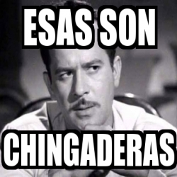 Meme Personalizado - esas son Chingaderas - 877950