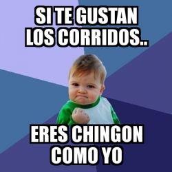 Meme Bebe Exitoso - si te gustan los corridos.. eres chingon como yo ...