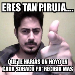 Meme Personalizado - eres tan piruja.... que te harias un hoyo en cada ...