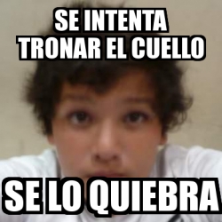 Meme Personalizado - se intenta tronar el cuello se lo quiebra - 885067