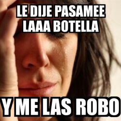 Meme Problems - le dije pasamee laaa botella y me las robo - 895610