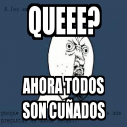 Meme Personalizado - Queee? ahora todos son cuÃ±ados - 896473