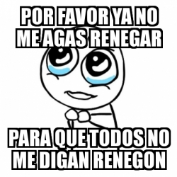 Meme Por favor - por favor ya no me agas renegar para que todos no me ...