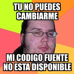 Meme Friki - tu no puedes cambiarme mi codigo fuente no esta disponible ...