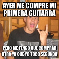 Meme Personalizado - ayer me compre mi primera guitarra pero me tengo ...