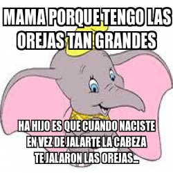Meme Personalizado - mama porque tengo las orejas tan grandes ha hijo ...