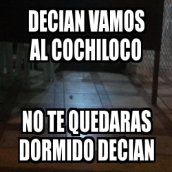 Meme Personalizado - decian vamos al cochiloco no te quedaras dormido ...