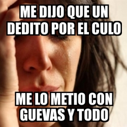 Meme Problems - me dijo que un dedito por el culo me lo metio con ...