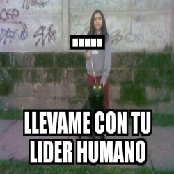 Meme Personalizado - ..... llevame con tu lider humano - 906150