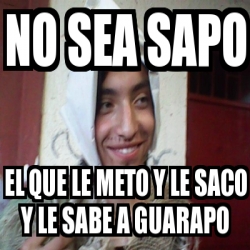 Meme Personalizado - No sea sapo el que le meto y le saco y le sabe a ...