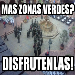Meme Personalizado - mas zonas verdes? disfrutenlas! - 916502