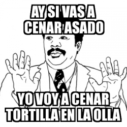 Meme Ay Si - ay si vas a cenar asado yo voy a cenar tortilla en la olla ...