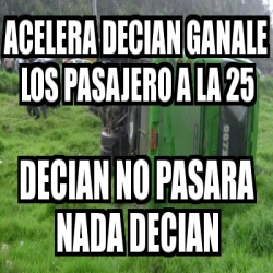 Meme Personalizado - acelera decian ganale los pasajero a la 25 decian ...