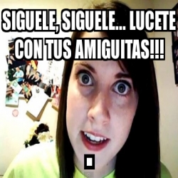 Meme Personalizado - SIGUELE, SIGUELE... LUCETE CON TUS AMIGUITAS ...
