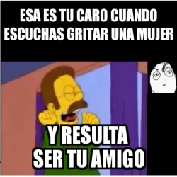 Meme Personalizado - esa es tu caro cuando escuchas gritar una mujer y ...