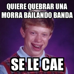 Meme Bad Luck Brian - QUIERE QUEBRAR UNA MORRA BAILANDO BANDA SE LE CAE ...