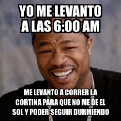 Meme Yo Dawg - YO ME LEVANTO A LAS 6:00 AM ME LEVANTO A CORRER LA ...