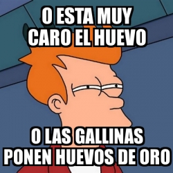 Meme Futurama Fry - O ESTA MUY CARO EL HUEVO O LAS GALLINAS PONEN ...