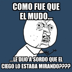 Meme Y U No - como fue que el mudo... ...le dijo a sordo que el ciego ...