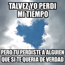 Meme Personalizado - talvez yo perdi mi tiempo pero tu perdiste a ...