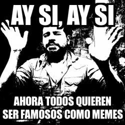 Meme Personalizado - ay si, ay si ahora todos quieren ser famosos como ...