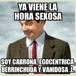 Meme Mr Bean - ya viene la hora sexosa soy cabrona, egocentrica ...