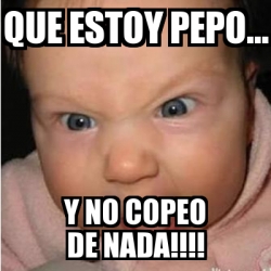 Meme Bebe furioso - QUE ESTOY PEPO... Y NO COPEO DE NADA!!!! - 951772