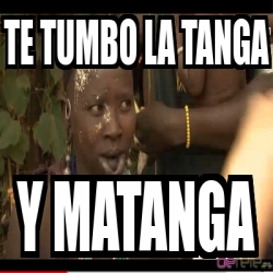 Meme Personalizado - te tumbo la tanga y matanga - 952180