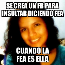 Meme Personalizado - se crea un fb para insultar diciendo fea cuando la ...
